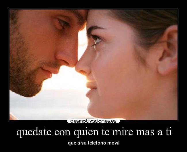 quedate con quien te mire mas a ti | Desmotivaciones